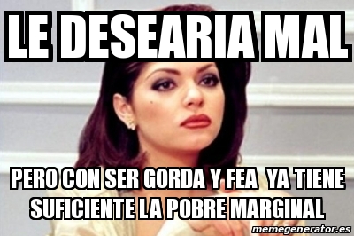 Meme Personalizado - Le desearia mal pero con ser gorda y fea ya tiene ...