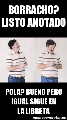 Meme Personalizado - borracho? Listo anotado Pola? Bueno pero igual ...