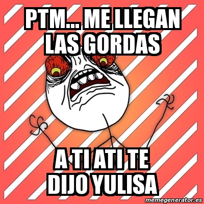 Meme I Hate - ptm... me llegan las gordas a ti ati te dijo yulisa ...