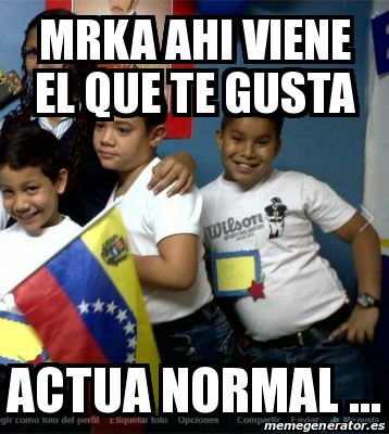 Meme Personalizado - Mrka ahi viene el que te gusta actua normal ...