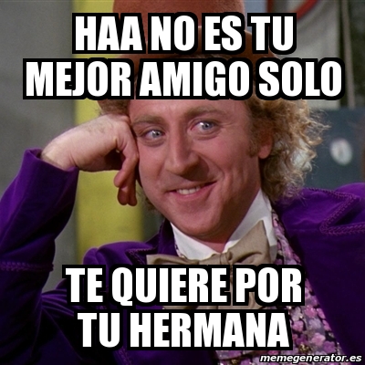 Meme Willy Wonka - haa no es tu mejor amigo solo te quiere por tu ...