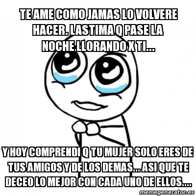 Meme Por favor - Te ame como jamas lo volvere hacer. Lastima q pase la ...