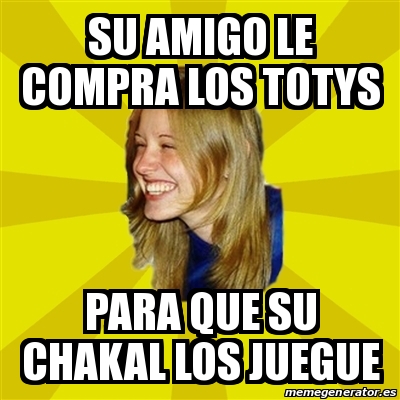 Meme Trologirl - su amigo le compra los totys para que su chakal los ...