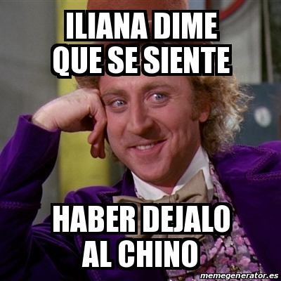 Meme Willy Wonka - Iliana Dime Que se siente Haber dejalo al chino ...