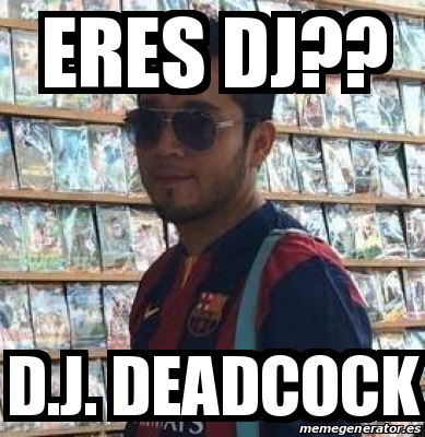 Meme Personalizado - eres dj?? D.J. deadcock - 21249249