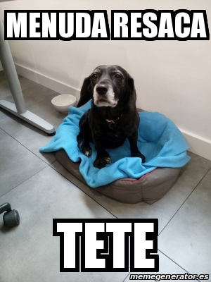 Meme Personalizado - Menuda resaca Tete - 21249544