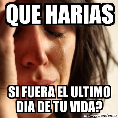 Meme Problems - que harias si fuera el ultimo dia de tu vida? - 21259920
