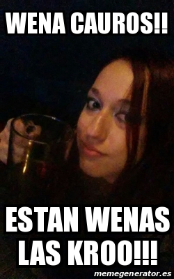 Meme Personalizado - WENA CAUROS!! ESTAN WENAS LAS KROO!!! - 21274748