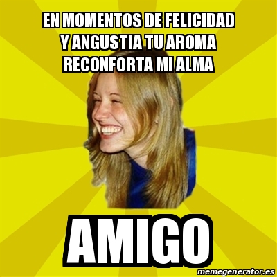 Meme Trologirl - en momentos de felicidad y angustia tu aroma ...