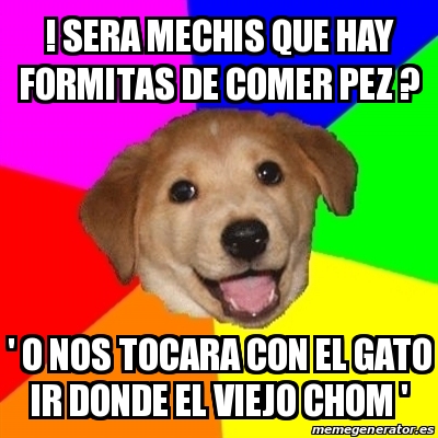 Meme Advice Dog - ! Sera Mechis que hay formitas de comer Pez ? ' o nos ...