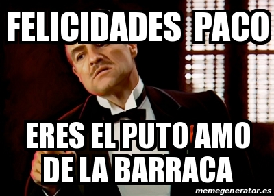 Meme Personalizado - FELICIDADES PACO ERES EL PUTO AMO DE LA BARRACA ...