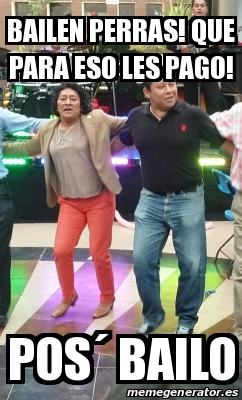 Meme Personalizado - Bailen perras! que para eso les pago! posÂ´ bailo ...