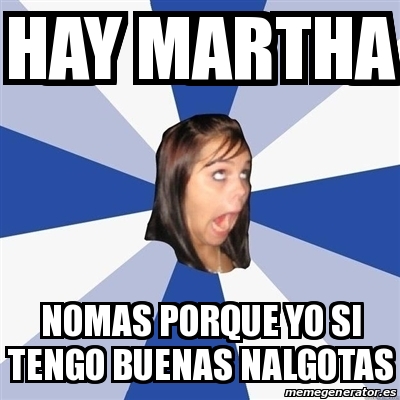 Meme Annoying Facebook Girl - hay Martha nomas porque yo si tengo ...