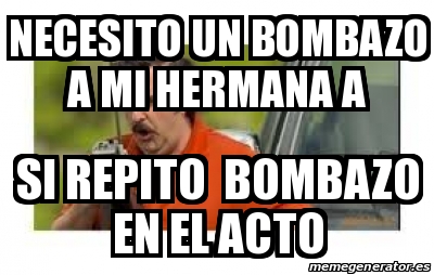 Meme Personalizado - necesito un bombazo a mi hermana a si repito ...