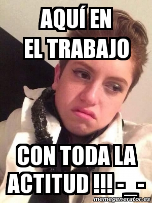 Meme Personalizado - AquÃ­ en el trabajo Con toda la actitud ...