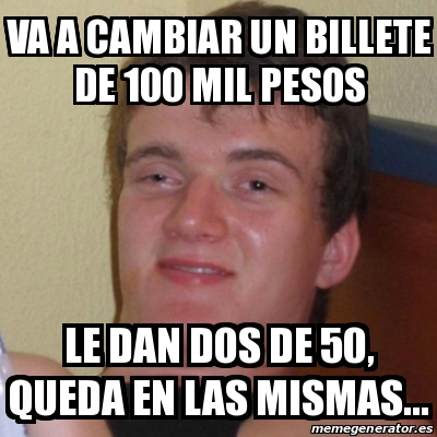Meme Stoner Stanley - Va a cambiar un billete de 100 mil pesos le dan ...