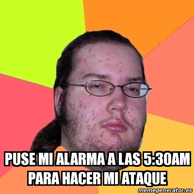 Meme Friki - Puse mi alarma a las 5:30am para hacer mi ataque - 21412297