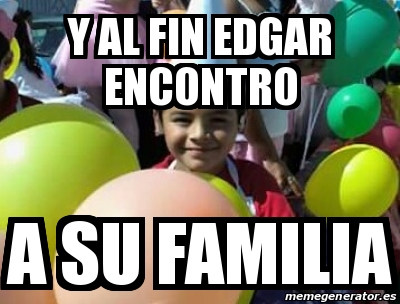 Meme Personalizado - y al fin Edgar encontro a su familia - 21429863