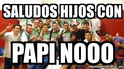 Meme Personalizado - saludos hijos con papi nooo - 21452715