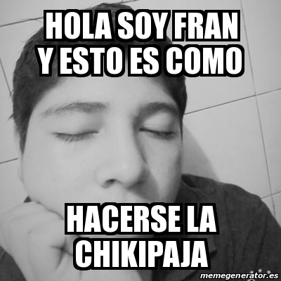 Meme Personalizado - HOLA SOY FRAN Y ESTO ES COMO HACERSE LA CHIKIPAJA ...