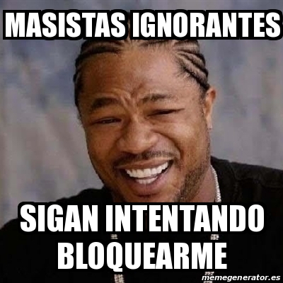 Meme Yo Dawg - Masistas ignorantes Sigan intentando bloquearme - 21471540