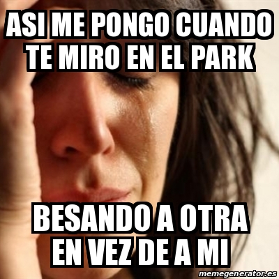 Meme Problems - asi me pongo cuando te miro en el park besando a otra ...