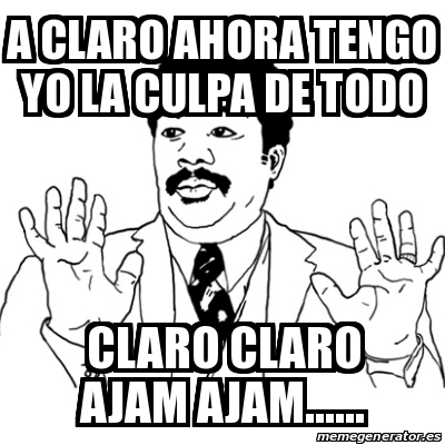 Meme Ay Si - a claro ahora tengo yo la culpa de todo claro claro ajam ...