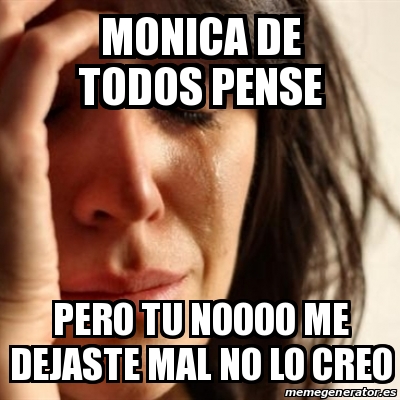 Meme Problems - MONICA DE TODOS PENSE PERO TU NOOOO ME DEJASTE MAL NO ...
