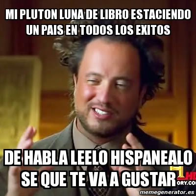 Meme Ancient Aliens - mi pluton luna de libro estaciendo un pais en ...