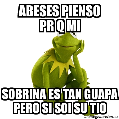 Meme Kermit the frog - abeses pienso pr q mi sobrina es tan guapa pero ...