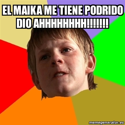 Meme Chico Malo - EL MAIKA ME TIENE PODRIDO DIO AHHHHHHHH!!!!!!! - 21532521