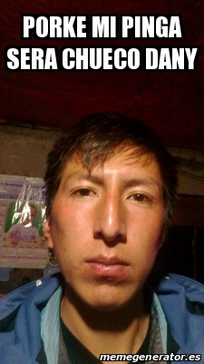 Meme Personalizado - porke mi pinga sera chueco dany - 21537388