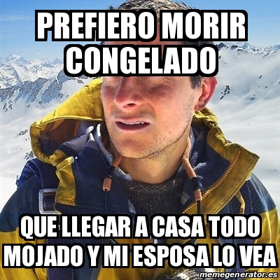 Meme Bear Grylls - prefiero morir congelado que llegar a casa todo ...