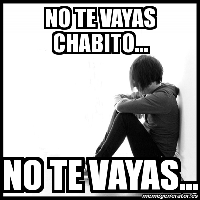 Meme First World Problems - no te vayas chabito... no te vayas ...