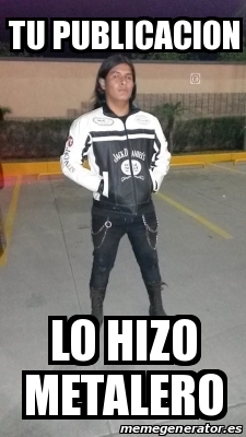 Meme Personalizado - TU PUBLICACION LO HIZO METALERO - 21566122