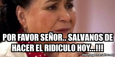 Meme Personalizado - por favor seÃ±or.. salvanos de hacer el ridiculo ...