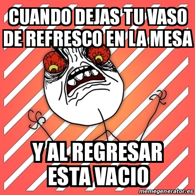 Meme I Hate - cuando dejas tu vaso de refresco en la mesa y al regresar ...