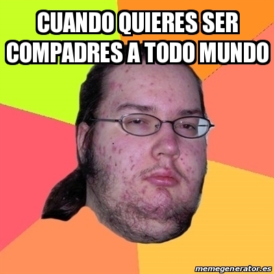 Meme Friki - cuando quieres ser compadres a todo mundo - 21602281