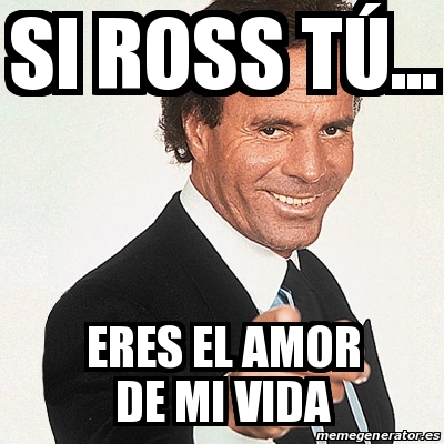 Meme Julio Iglesias - Si Ross tÃº... Eres el amor de mi vida - 21613885