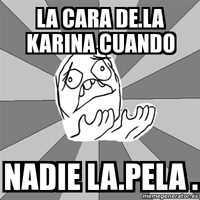 Meme Whyyy - La cara de.la karina cuando Nadie la.pela . - 21627617