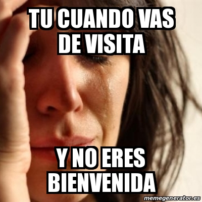 Meme Problems - Tu cuando vas de visita Y no eres bienvenida - 21628130