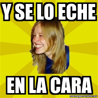 Meme Trologirl - Y se lo eche En la cara - 21629073
