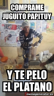 Meme Personalizado - Comprame juguito papituy Y te pelo el platano ...
