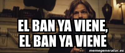 Meme Personalizado - El ban ya viene, el ban ya viene - 21663750