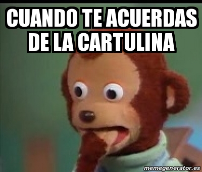 Meme Personalizado - Cuando te acuerdas de la cartulina - 21665556
