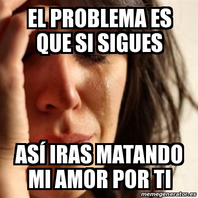 Meme Problems - El problema es que si sigues AsÃ­ iras matando mi amor ...