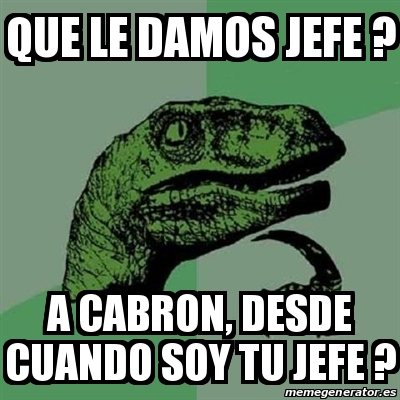 Meme Filosoraptor - QUE LE DAMOS JEFE ? A CABRON, DESDE CUANDO SOY TU ...
