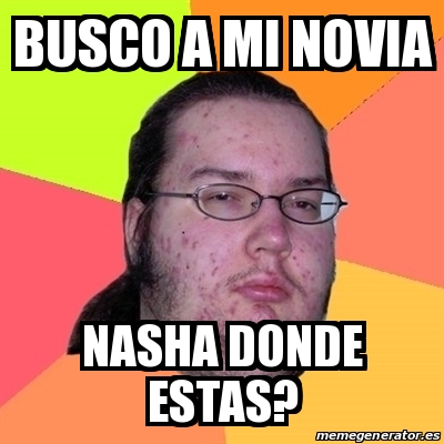 Meme Friki - BUSCO A MI NOVIA NASHA DONDE ESTAS? - 21670127