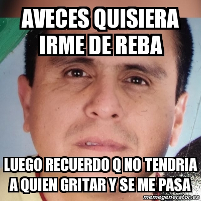 Meme Personalizado - aveces quisiera irme de reba luego recuerdo q no ...