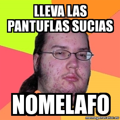 Meme Friki - lleva las pantuflas sucias nomelafo - 21075725